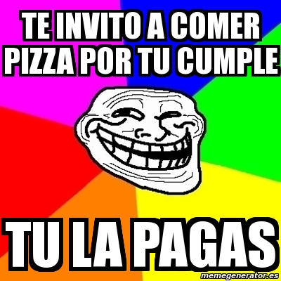 Meme Troll - te invito a comer pizza por tu cumple tu la pagas - 1475492