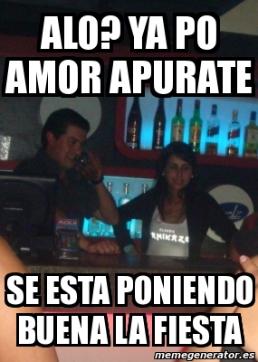 Meme Personalizado - Alo? ya po amor apurate se esta poniendo buena la ...