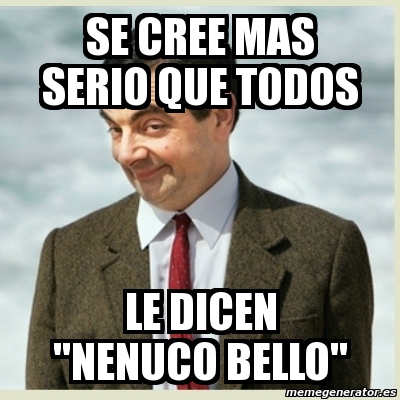 Meme Mr Bean - Se cree maS SERIO QUE TODOS LE DICEN "NENUCO BELLO ...