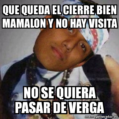 Meme Personalizado - que queda el cierre bien mamalon y no hay visita ...