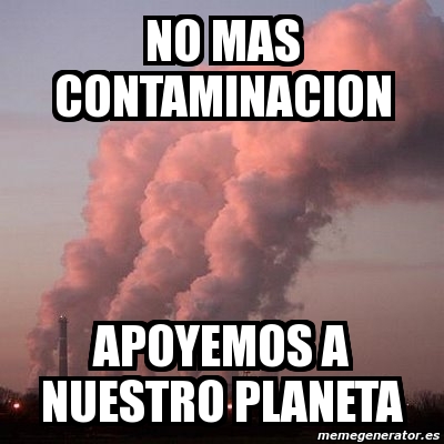 Meme Personalizado - NO MAS CONTAMINACION APOYEMOS A NUESTRO PLANETA ...