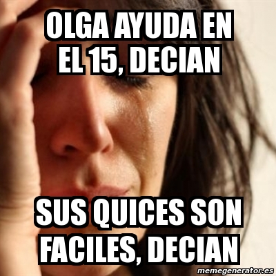 Meme Problems - olga ayuda en el 15, decian sus quices son faciles ...