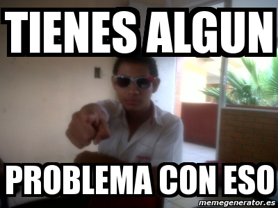 Meme Personalizado - tienes algun problema con eso - 1484885