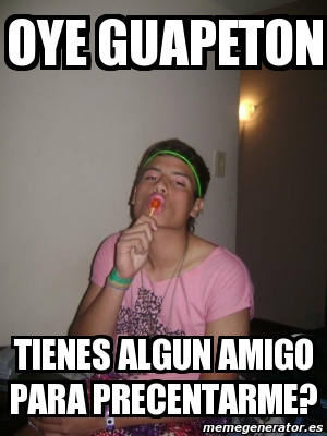 Meme Personalizado - oye guapeton tienes algun amigo para precentarme ...