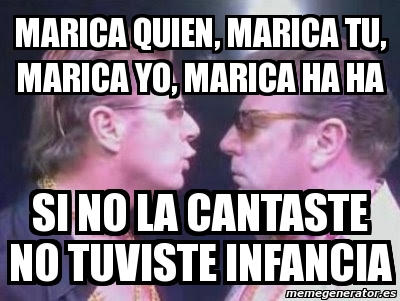 Meme Personalizado - mARICA QUIEN, MARICA TU, MARICA YO, MARICA HA HA ...