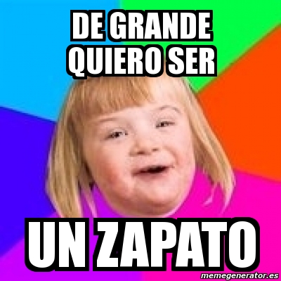 Meme Retard Girl - DE GRANDE QUIERO SER UN ZAPATO - 1497510
