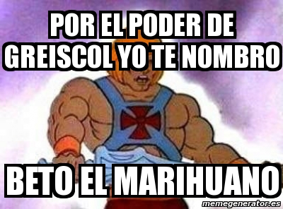 Meme Personalizado - Por el poder de greiscol yo te nombro beto el ...