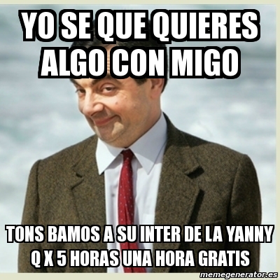 Meme Mr Bean - Yo se que quieres algo con migo tons bamos a su inter de ...