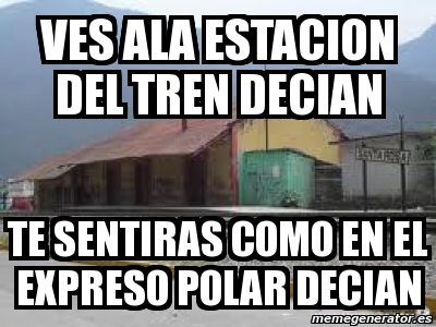 Meme Personalizado - ves ala estacion del tren decian te sentiras como ...