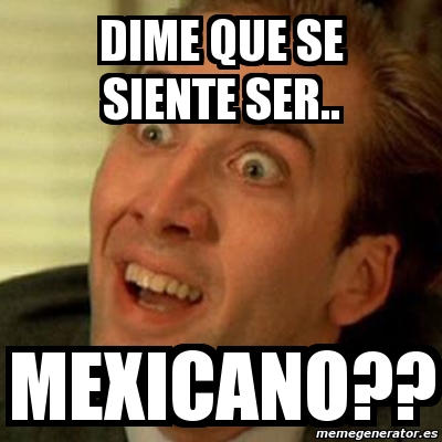 Meme No me digas - dime que se siente ser.. mexicano?? - 1053324