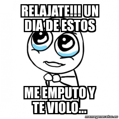 Meme Por favor - relajate!!! un dia de estos me emputo y te violo ...