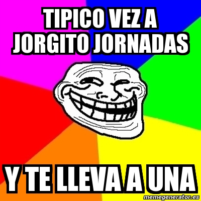 Meme Troll - tipico vez a jorgito jornadas y te lleva a una - 1053602