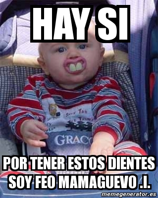 Meme Personalizado - Hay Si por tener estos dientes soy feo mamaguevo ...