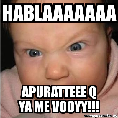 Meme Bebe furioso - hablaaaaaaa apuratteee q ya me vooyy!!! - 1056204