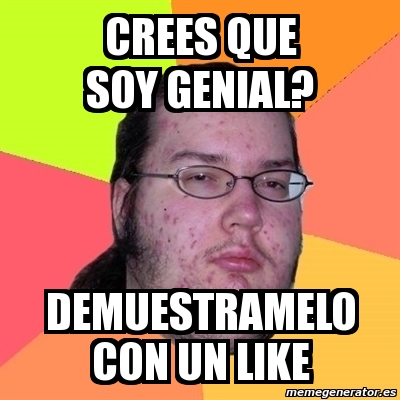 Meme Friki - crees que soy genial? demuestramelo con un like - 1057088