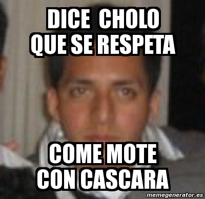 Meme Personalizado - dice cholo que se respeta come mote CON cascara ...