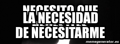 Meme Personalizado - Necesito que necesites la necesidad de necesitarme ...