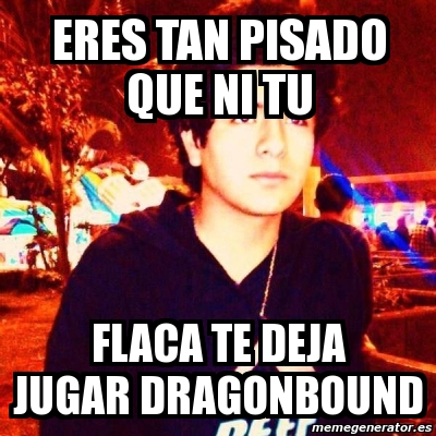 Meme Personalizado - Eres tan pisado que ni tu flaca te deja jugar ...