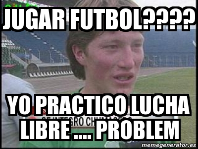 Meme Personalizado - JUGAR FUTBOL???? YO PRACTICO LUCHA LIBRE ...