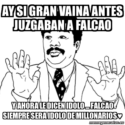 Meme Ay Si - AY SI GRAN VAINA ANTES JUZGABAN A FALCAO Y AHORA LE DICEN ...