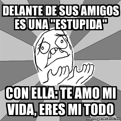 Meme Whyyy - Delante de sus amigos es una "estupida" Con ella: te amo ...