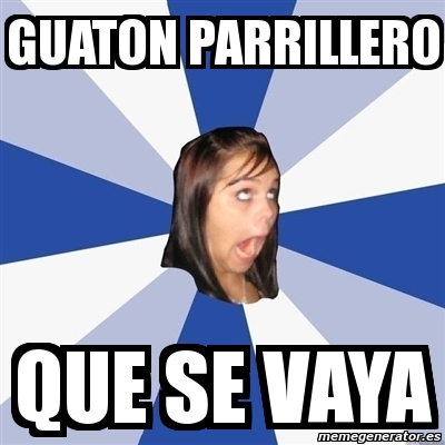 Meme Annoying Facebook Girl - guaton parrillero que se vaya - 1512900