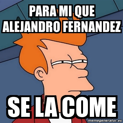 Meme Futurama Fry - para mi que alejandro fernandez se la come - 1513398