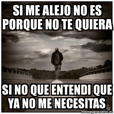 Meme Personalizado - si me alejo no es porque no te quiera si no que ...