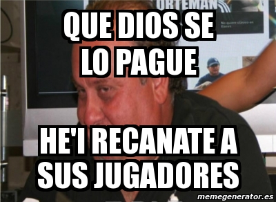 Meme Personalizado - QUE DIOS SE LO PAGUE HE'I RECANATE A SUS JUGADORES ...