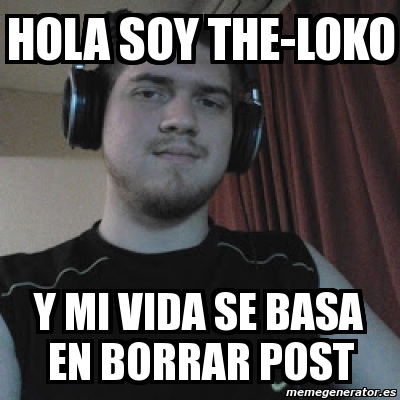 Meme Personalizado - Hola soy the-loko y mi vida se basa en borrar post ...