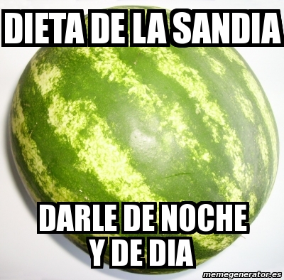 Meme Personalizado - DIETA DE LA SANDIA DARLE DE NOCHE Y DE DIA - 1525577