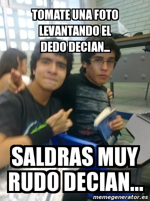Meme Personalizado - TOMATE UNA FOTO LEVANTANDO EL DEDO DECIAN ...