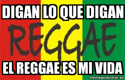 Meme Personalizado - digan lo que digan el reggae es mi vida - 1526191