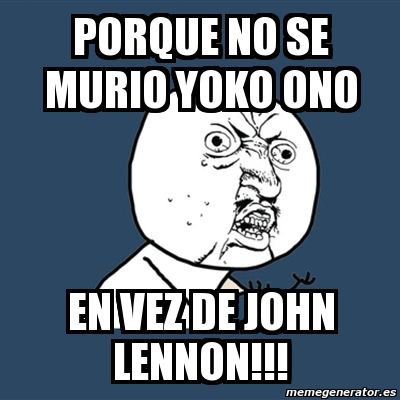 Meme Y U No - PORQUE NO SE MURIO YOKO ONO EN VEZ DE JOHN LENNON ...
