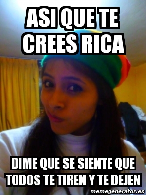 Meme Personalizado - asi que te crees rica dime que se siente que todos ...