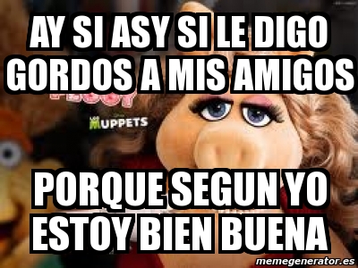 Meme Personalizado - ay si asy si le digo gordos a mis amigos porque ...