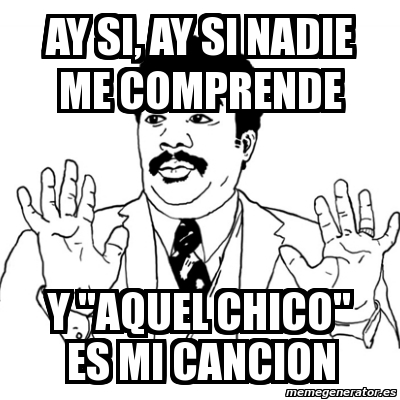 Meme Ay Si - Ay Si, Ay Si nadie me comprende y "aquel chico" es mi ...