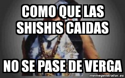 Meme Personalizado - como que las shishis caidas no se pase de verga ...
