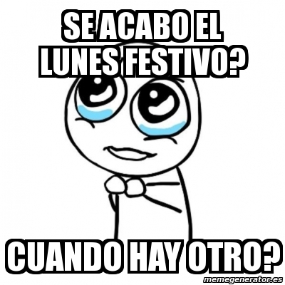 Meme Por favor - se acabo el lunes festivo? cuando hay otro? - 1541816