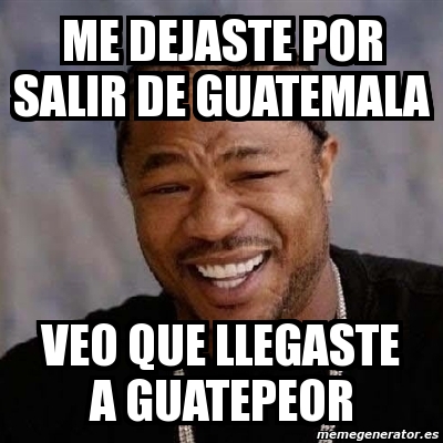 Meme Yo Dawg - me dejaste por salir de guatemala veo que llegaste a ...