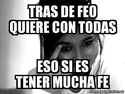 Meme Personalizado - TRAS DE FEO QUIERE CON TODAS ESO SI ES TENER MUCHA ...
