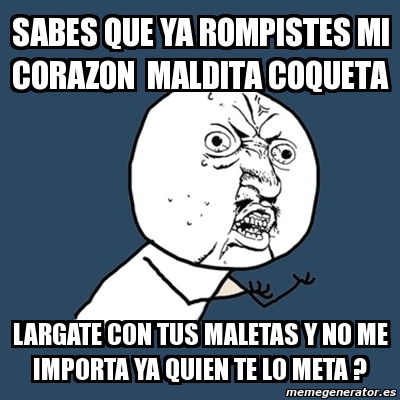 Meme Y U No - SABES QUE yA ROMPISTES MI CORAZON mALDITA COQUETA lARgate ...