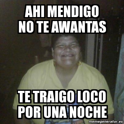 Meme Personalizado - ahi mendigo no te awantas te traigo loco por una ...