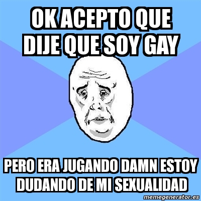 Meme Okay Guy - OK ACEPTO QUE DIJE QUE SOY GAY PERO ERA JUGANDO DAMN ...