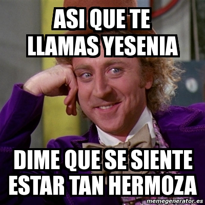 Meme Willy Wonka - asi que te llamas yesenia dime que se siente estar ...