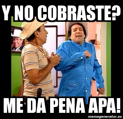 Meme Personalizado - y no cobraste? me da pena apa! - 1562498