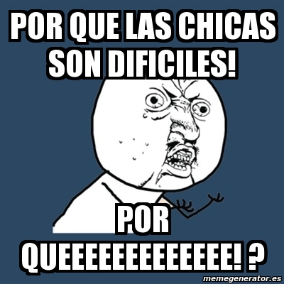Meme Y U No - POR QUE LAS CHICAS SON DIFICILES! POR QUEEEEEEEEEEEEE ...