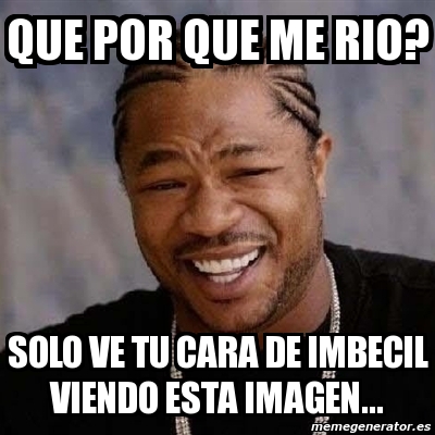 Meme Yo Dawg - que por que me rio? solo ve tu cara de imbecil viendo ...