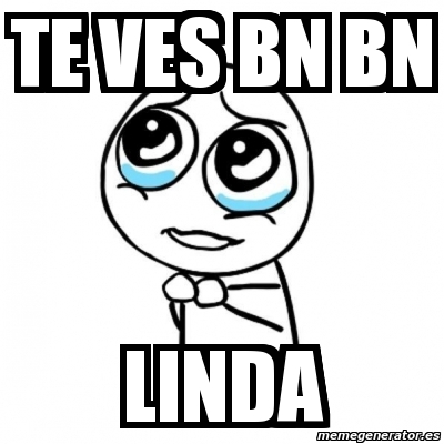 Meme Por favor - te ves bn bn linda - 1571047
