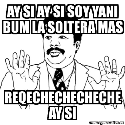 Meme Ay Si - ay si ay si soy yani bum la soltera mas reqechechecheche ...